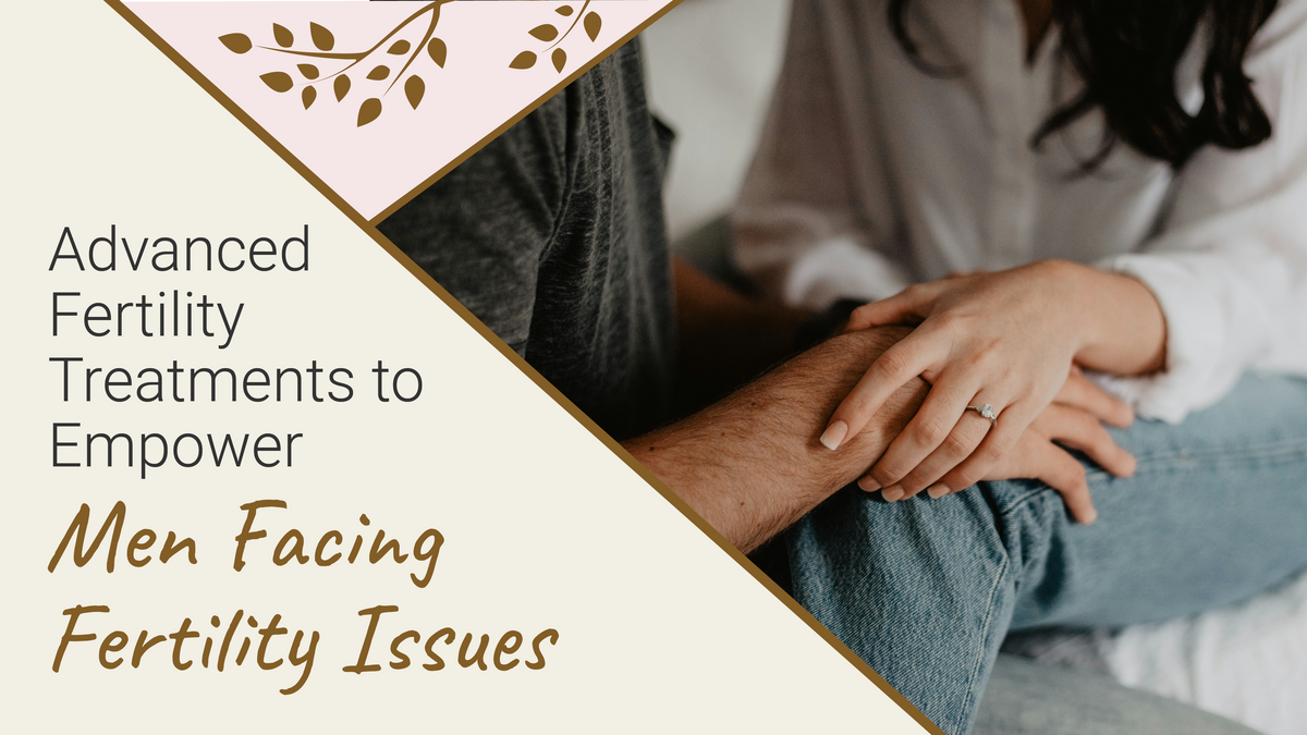 Advanced Fertility Treatments to Empower Men Facing Fertility Issues ...